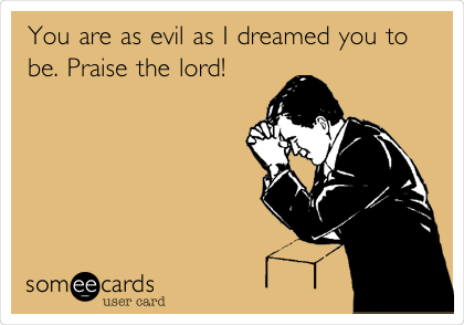 You are as evil as I dreamed you to be. Praise the lord! | Confession Ecard