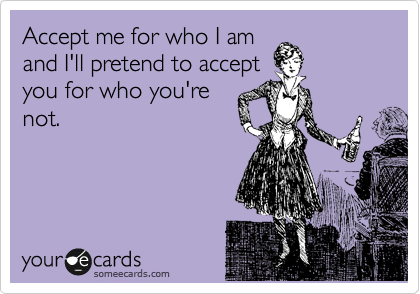 Accept me for who I am and I'll pretend to accept you for who you're ...