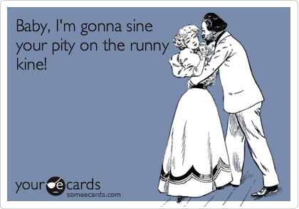Baby, I'm gonna sine your pity on the runny kine! | Flirting Ecard