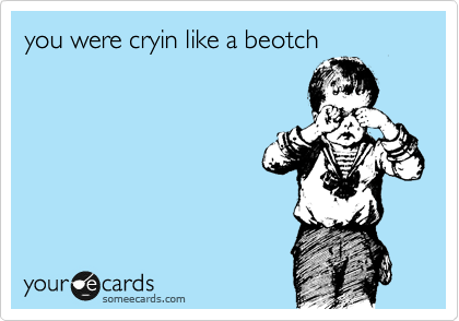 you were cryin like a beotch | Farewell Ecard
