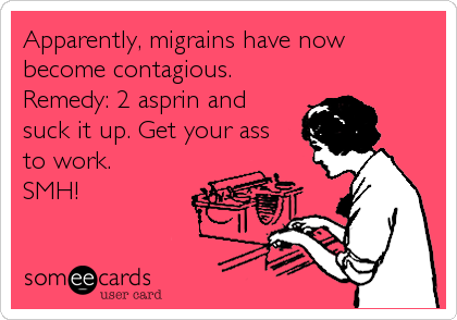 Apparently, migrains have now become contagious. Remedy: 2 asprin and ...