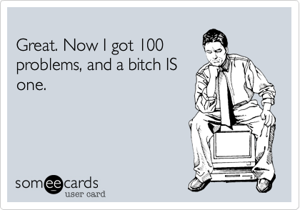 Great. Now I got 100 problems, and a bitch is one. | News Ecard
