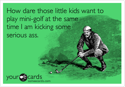 How dare those little kids want to play mini-golf at the same time I am ...