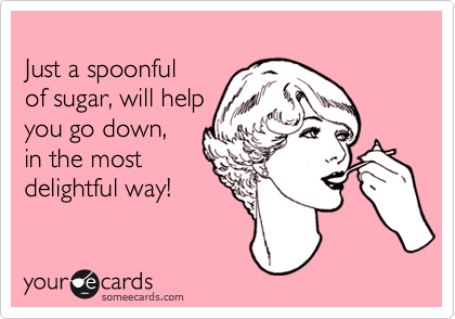 Just a spoonful of sugar, will help you go down, in the most delightful ...