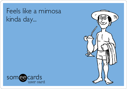 Feels like a mimosa kinda day... | Drinking Ecard