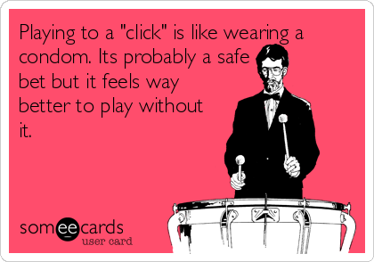Playing to a "click" is like wearing a condom. Its probably a safe bet ...