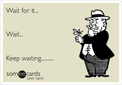 Wait for it... Wait... Keep waiting........... | Thinking Of You Ecard