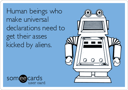 Human beings who make universal declarations need to get their asses ...