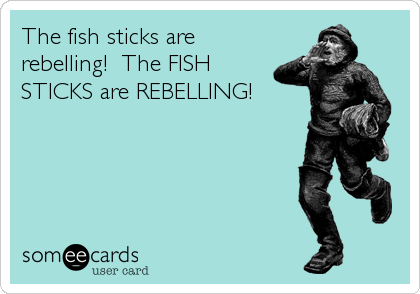 The fish sticks are rebelling! The FISH STICKS are REBELLING ...
