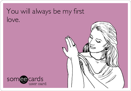 You will always be my first love. | Confession Ecard