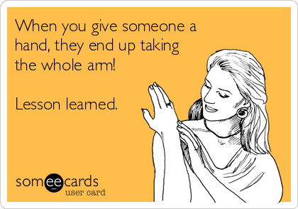 When you give someone a hand, they end up taking the whole arm! Lesson ...