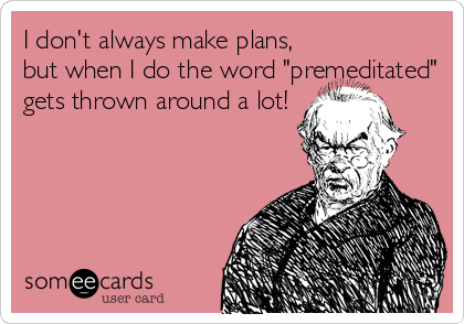 I don't always make plans, but when I do the word "premeditated" gets ...