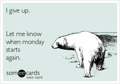 I give up. Let me know when monday starts again. | Cry For Help Ecard