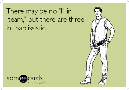 There may be no "I" in "team," but there are three in "narcissistic ...