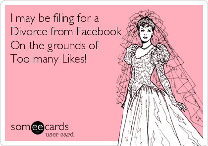 I may be filing for a Divorce from Facebook On the grounds of Too many ...