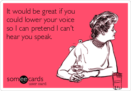 It would be great if you could lower your voice so I can pretend I can ...
