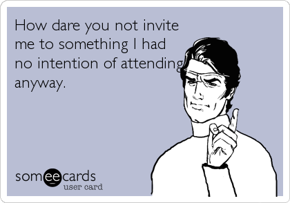 How dare you not invite me to something I had no intention of attending ...