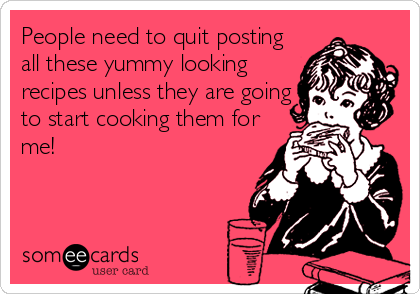 People need to quit posting all these yummy looking recipes unless they ...