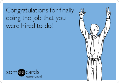 Congratulations for finally doing the job that you were hired to do ...