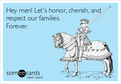Hey men! Let's honor, cherish, and respect our families. Forever ...