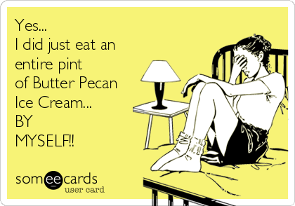 Yes... I did just eat an entire pint of Butter Pecan Ice Cream... BY ...