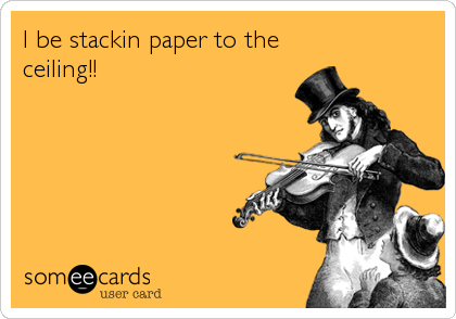 I be stackin paper to the ceiling!! | News Ecard