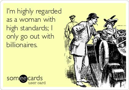 I'm highly regarded as a woman with high standards; I only go out with ...