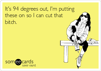 It's 94 degrees out, I'm putting these on so I can cut that bitch ...