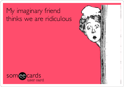 My imaginary friend thinks we are ridiculous | Friendship Ecard