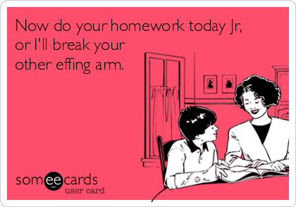 Now do your homework today Jr, or I'll break your other effing arm. | Family Ecard