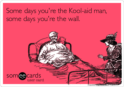 Some days you're the Kool-aid man, some days you're the wall. | Cry For ...