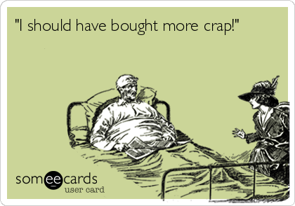 "I should have bought more crap!" | Reminders Ecard
