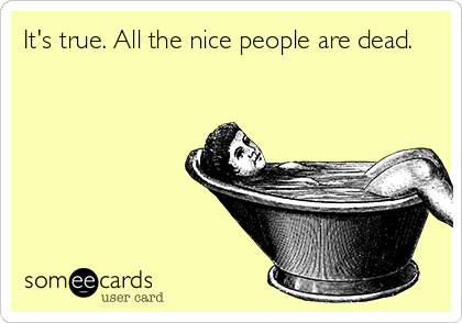 It's true. All the nice people are dead. | Encouragement Ecard