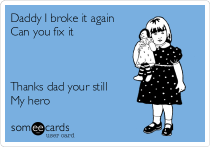 Daddy I broke it again Can you fix it Thanks dad your still My hero ...