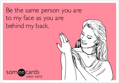 Be the same person you are to my face as you are behind my back ...