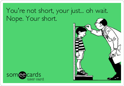 You're not short, your just... oh wait. Nope. Your short. | Sympathy Ecard