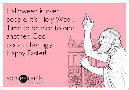 Halloween is over people. It's Holy Week. Time to be nice to one ...