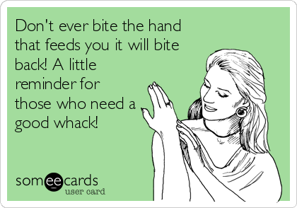 Don't ever bite the hand that feeds you it will bite back! A little ...