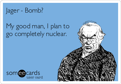 Jager - Bomb? My good man, I plan to go completely nuclear. | Birthday ...