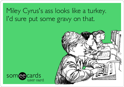 Miley Cyrus's ass looks like a turkey. I'd sure put some gravy on that ...