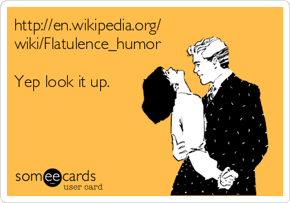 http://en.wikipedia.org/ wiki/Flatulence_humor Yep look it up ...
