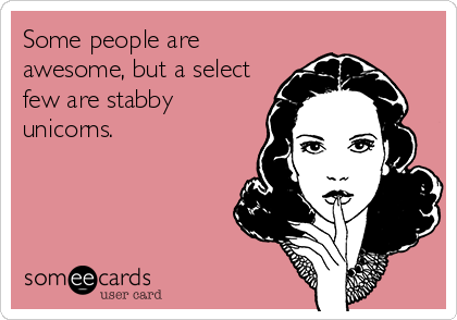 Some people are awesome, but a select few are stabby unicorns ...