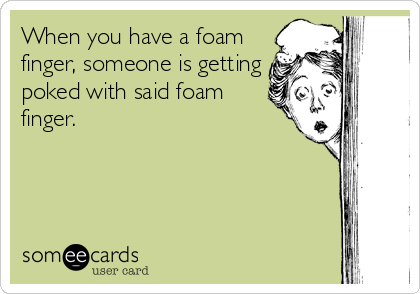 When you have a foam finger, someone is getting poked with said foam ...