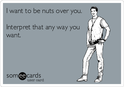 I want to be nuts over you. Interpret that any way you want. | Flirting ...