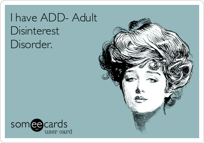 I have ADD- Adult Disinterest Disorder. | News Ecard