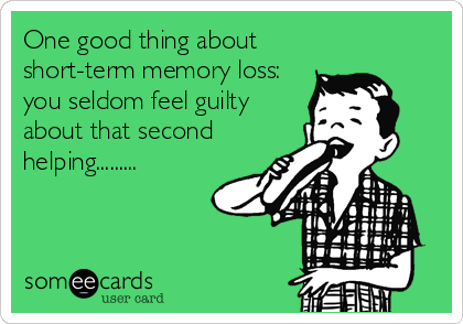 One good thing about short-term memory loss: you seldom feel guilty ...
