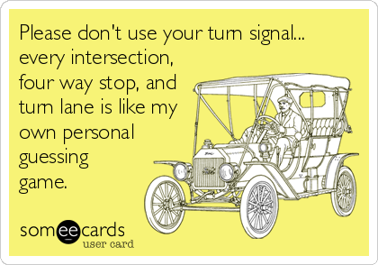 Please don't use your turn signal... every intersection, four way stop ...