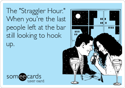The "Straggler Hour." When you're the last people left at the bar still ...