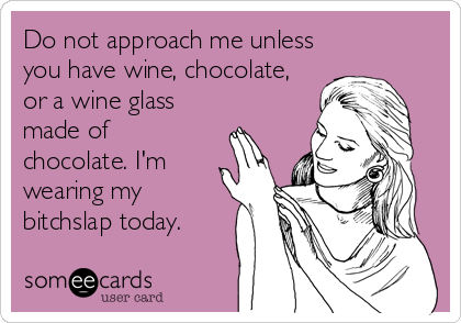 Do not approach me unless you have wine, chocolate, or a wine glass ...