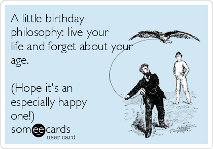 A little birthday philosophy: live your life and forget about your age ...
